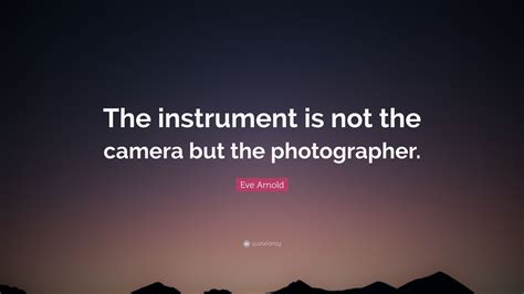 Eve Arnold Quote The Instrument Is Not The Camera But The Photographer”