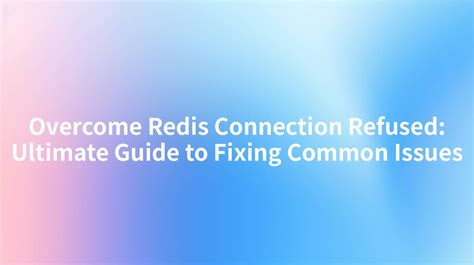 Overcome Redis Connection Refused Ultimate Guide To Fixing Common Issues