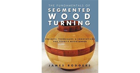The Fundamentals Of Segmented Woodturning Projects Techniques And Innovations For Todays