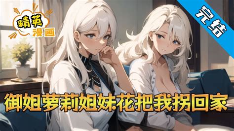 【完结】《御姐萝莉姐妹花把我拐回家》父母车祸双亡，女友出国。父亲的前妻想把他带回家，他直接拒绝，没想到还是被其联合两个女儿拐回家。 小说 都市 精英漫画 Youtube