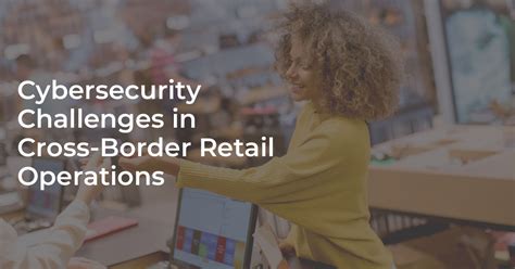 Cybersecurity Challenges In Cross Border Retail Operations