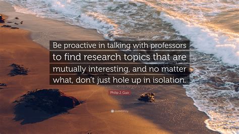 Philip J Guo Quote Be Proactive In Talking With Professors To Find Research Topics That Are