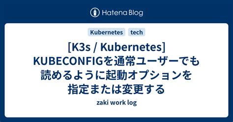 K3s Kubernetes Kubeconfigを通常ユーザーでも読めるように起動オプションを指定する Zaki Work Log