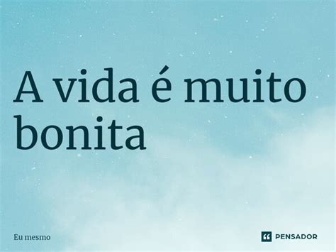 ⁠a Vida é Muito Bonita Eu Mesmo Pensador