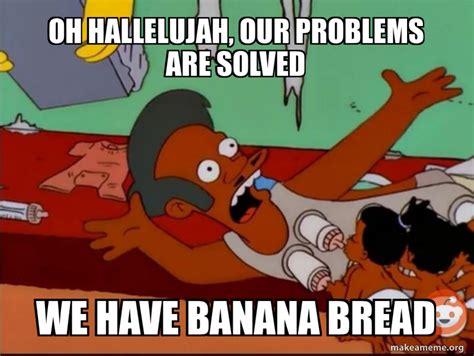 Oh Hallelujah Our Problems Are Solved We Have Banana Bread Meme Generator