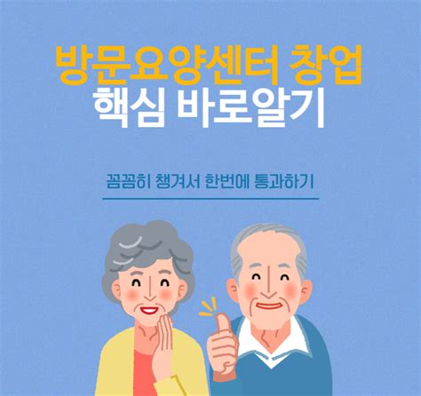 방문요양센터 창업 관련 서류작성 및 지정심사 통과방문요양 방문간호 방문목욕 재가복지센터 창업 핵심 바로알기 사업