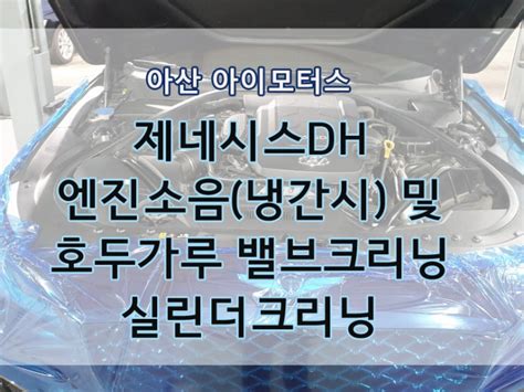 제네시스dh 엔진소음냉간시 및 호두가루 밸브크리닝 실린더크리닝아산아이모터스 아산카센타 아산수입차정비 아산국산차정비 배방카센타 도고카센타 탕정카센타 예산카센타 탕정