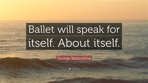 George Balanchine Quote “ballet Will Speak For Itself About Itself”