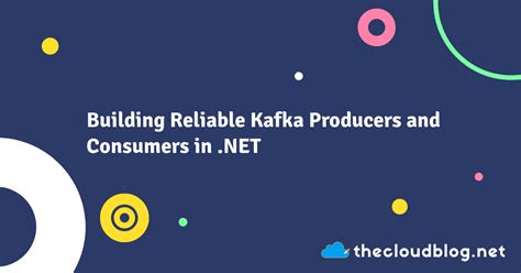 Building Reliable Kafka Producers And Consumers In Net The Cloud Blog