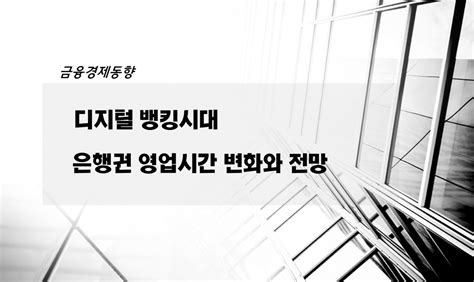 디지털 뱅킹시대 은행권 영업시간 변화와 전망 사단법인 금융경제연구소