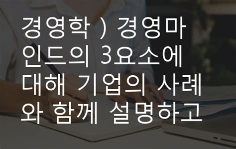 경영학 경영마인드의 3요소에 대해 기업의 사례와 함께 설명하고 본인이 속한 조직에 경영마인드를 효과적으로 적용할 수 있는 실천방안을 설명하시오
