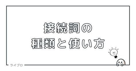 接続詞の種類と使い方｜10パターンの役割を例文解説 ライプロ