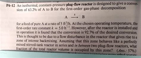 Solved P4 12 An Isothermal Constant Pressure Plug Flow Reactor Is Designed To Give A