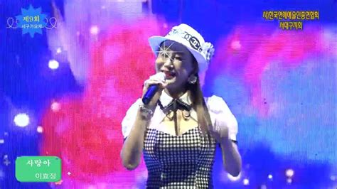 가수 이효정 사랑아 한국연예예술인총연합회 서대구지회 제9회 서구가요제 한국트로트 페스티벌2 Youtube