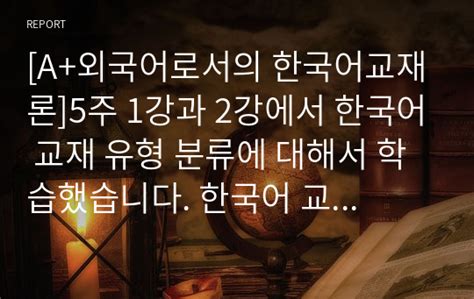A외국어로서의 한국어교재론 5주 1강과 2강에서 한국어 교재 유형 분류에 대해서 학습했습니다 한국어 교재는 교육 내용