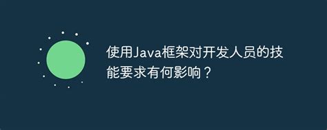 使用Java框架对开发人员的技能要求有何影响 Golang学习网