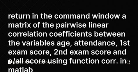 Gistlib Return In The Command Window A Matrix Of The Pairwise Linear Correlation Coefficients