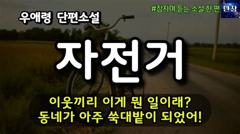 잠자며 듣는 한국 소설 이웃끼리 이게 뭔 일이래 동네가 아주 쑥대밭이 되었어 자전거 우애령 소설 책읽어주는남자 오디오북 책과함께하는하루단잠 Youtube
