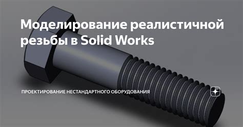 Моделирование реалистичной резьбы в Solid Works Проектирование нестандартного оборудования Дзен