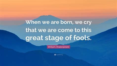 William Shakespeare Quote When We Are Born We Cry That We Are Come To This Great Stage Of Fools”