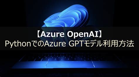 Azure Openai Chatgptをpythonで利用する方法｜apiの取得方法も言及 Dxcel Wave