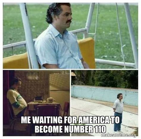 Me Waiting For America To Become Number 110 Meme Generator