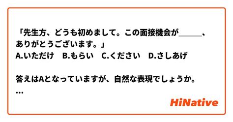 「先生方、どうも初めまして。この面接機会が 、ありがとうございます。」 A いただけ B もらい C ください D さしあげ 答えはaと