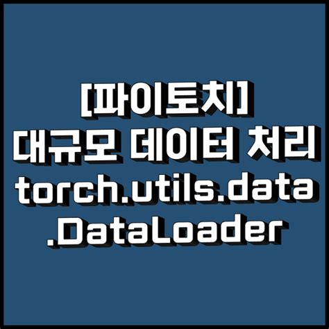 [pytorch] 효율적인 데이터 배치 torch utils data dataloader 사용 가이드