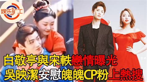 白敬亭與宋軼戀情曝光和吳映潔CP再被舊事重提鬼鬼安慰魄魄CP粉上熱搜粉絲感歎恭喜脫離苦海 白敬亭 鬼鬼吳映潔 魄魄