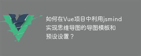 如何在Vue项目中利用jsmind实现思维导图的导图模板和预设设置 Vue js PHP中文网