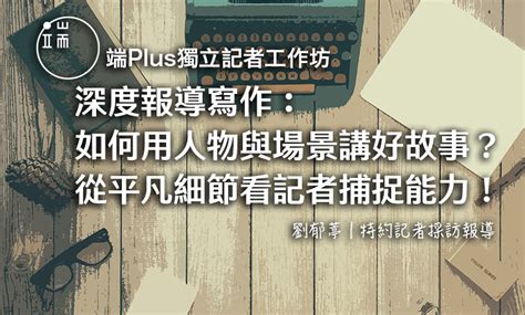 【端plus獨立記者工作坊】深度報導寫作：如何用人物與場景講好故事？從平凡細節看記者捕捉能力！ 卓越新聞獎基金會