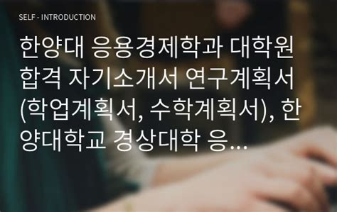 한양대 응용경제학과 대학원 합격 자기소개서 연구계획서 학업계획서 수학계획서 한양대학교 경상대학 응용경제학과 우수 합격 자소서 원서 지원 동기 졸업 진로 계획 자기소개서