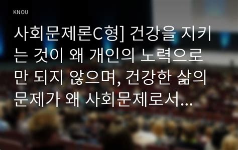 사회문제론c형 건강을 지키는 것이 왜 개인의 노력으로만 되지 않으며 건강한 삶의 문제가 왜 사회문제로서 취급되어야 하는지에 관해 구체적인 사례를 들어 서술하시오 건강