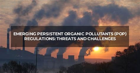 Emerging Persistent Organic Pollutants Pop Regulations Threats And Challenges