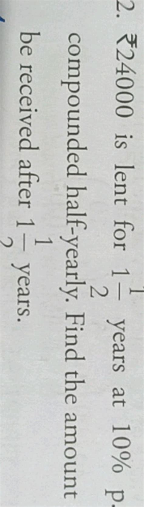 2 24000 Is Lent For 121 Years At 10 P Compounded Half Yearly Find The