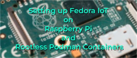 Setting Up Fedora Iot On Raspberry Pi And Rootless Podman Containers Fedora Magazine