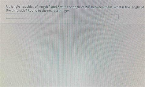 Solved A Triangle Has Sides Of Length 5 And 8 With The Angle Of 24° Between Them What Is The