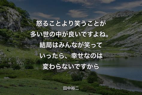 怒ることより笑うことが多い世の中が良いですよね結局はみんなが笑っていったら幸せなのは変わらないですから 田中裕二