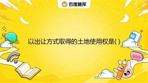 以出让方式取得的土地使用权是 A 无偿的 B 出租的 C 抵押的 D 有偿的百度教育
