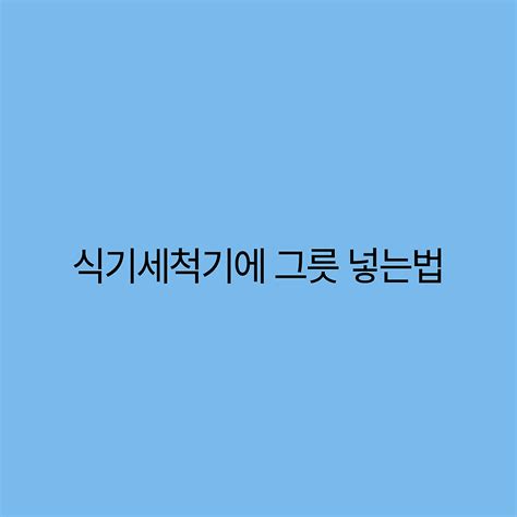 식기세척기에 그릇 넣는 법 효율적인 세척을 위한 완벽 가이드