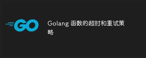 Golang 函数的超时和重试策略 美云