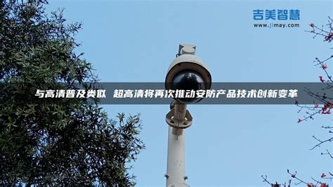 与高清普及类似 超高清将再次推动安防产品技术创新变革 吉美智慧 安防视频监控平台开发商