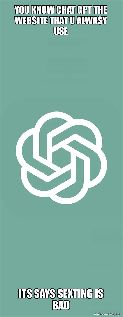 YOU KNOW CHAT GPT THE WEBSITE THAT U ALWASY USE ITS SAYS SEXTING IS BAD ChatGPT Meme Generator