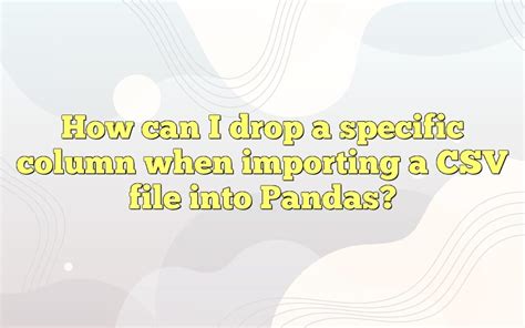 How Can I Drop A Specific Column When Importing A Csv File Into Pandas