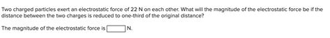 Solved Two Charged Particles Exert An Electrostatic Force Of