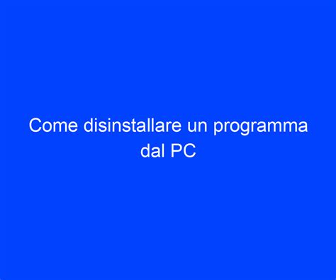 Come Disinstallare Un Programma Dal PC