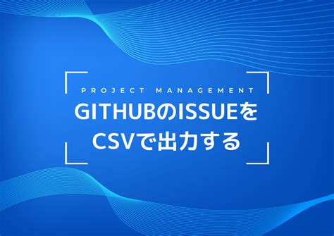 GitHubのIssueをCSVで出力する スタッフブログWebホームページ制作の株式会社アウラ大阪