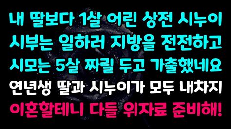실화사연 내 딸보다 1살 어린 상전 시누이 시부는 일하러 지방을 전전하고 시모는 5살짜릴 두고 가출했네요 연년생 딸과