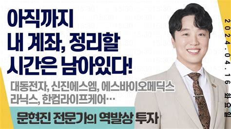 240416 문현진 역발상투자 아직까지내 계좌 정리할 시간은 남아있다 대동전자 신진에스엠 에스바이오메딕스 라닉스 한컴라이프케어 Youtube