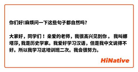 你们好 麻烦问一下这些句子都自然吗 大家好，同学们！ 亲爱的老师，我很高兴见到你 。 我叫娜塔莎 我是历史学家。我爱好学习汉语，但是我中文